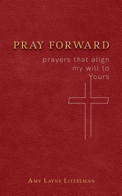 Pray Forward: prayers that align my will to Yours by Amy Layne ...