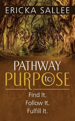 Pathway to Purpose: Find It. Follow It. Fulfill It. by Ericka Sallee ...
