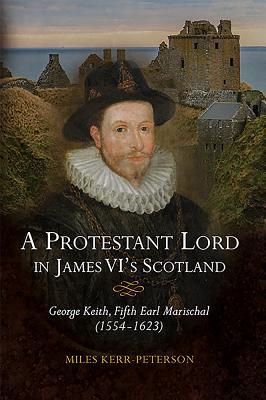 A Protestant Lord in James VI's Scotland: George Keith, Fifth Earl ...