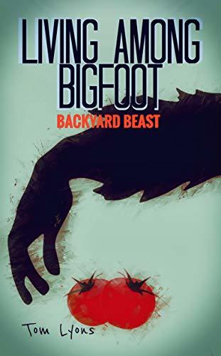 Living Among Bigfoot: Backyard Beast (A True Story) by Tom Lyons ...