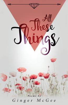 All These Things: a collection of poems by Ginger McGee | Goodreads