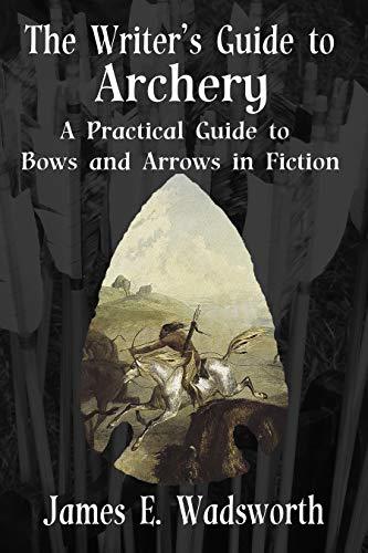 The Writer's Guide to Archery: A Practical Guide to Bows and Arrows in Fiction by James E ...