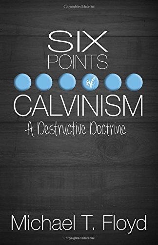 Six Points of Calvinism: A Destructive Doctrine by Dr. Michael T. Floyd ...