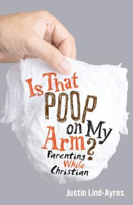 Is That Poop on My Arm?: Parenting While Christian by Justin Lind-Ayres ...