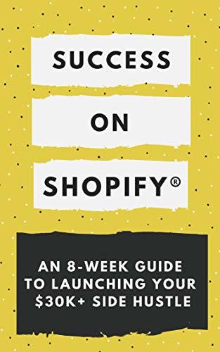Success On Shopify®: An 8-week Guide to Launching Your $30k+ Side ...