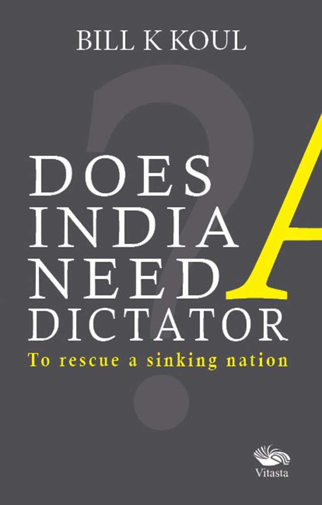 Does India Need A Dictator : To Rescue A Sinking Nation by Bill K Koul ...