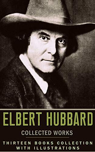Elbert Hubbard: Collected Works (Illustrated): Thirteen Illustrated ...