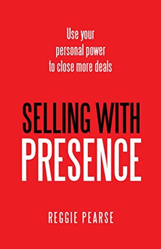 Selling with Presence: Use Your Personal Power to Close More Deals by ...