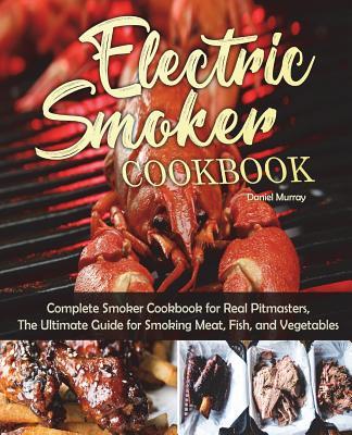 Electric Smoker Cookbook: Complete Smoker Cookbook for Real Pitmasters ...