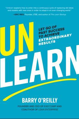 Unlearn: Let Go of Past Success to Achieve Extraordinary Results by Barry O'Reilly | Goodreads