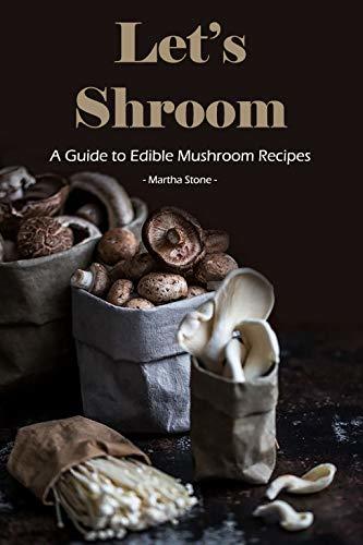 Let's Shroom: A Guide to Edible Mushroom Recipes by Martha Stone ...