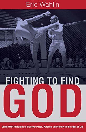 Fighting to Find God: Using MMA Principles to Discover Peace, Purpose ...