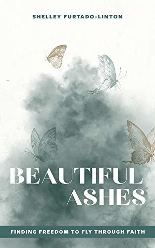 Beautiful Ashes: Finding Freedom to Fly Through Faith by Shelley ...