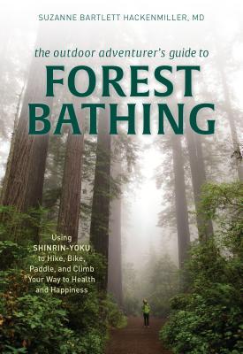 The Outdoor Adventurer's Guide to Forest Bathing: Using Shinrin-Yoku to Hike, Bike, Paddle, and ...