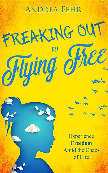 Freaking Out to Flying Free: Experience Freedom Amid the Chaos of Life ...