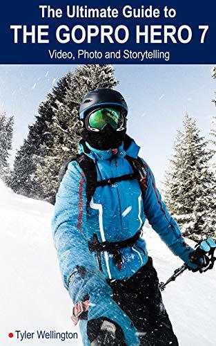 The Ultimate Guide to the GoPro Hero 7: Video, Photo and Storytelling ...