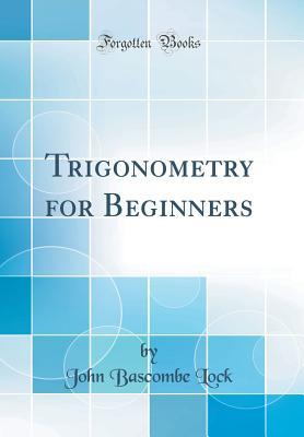 Trigonometry for Beginners (Classic Reprint) by John Bascombe Lock ...