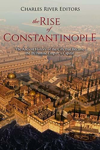 The Rise of Constantinople: The Ancient History of the City that Became ...