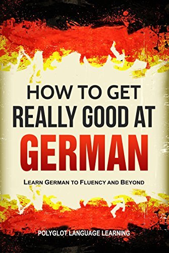 How to Get Really Good at German: Learn German to Fluency and Beyond by ...