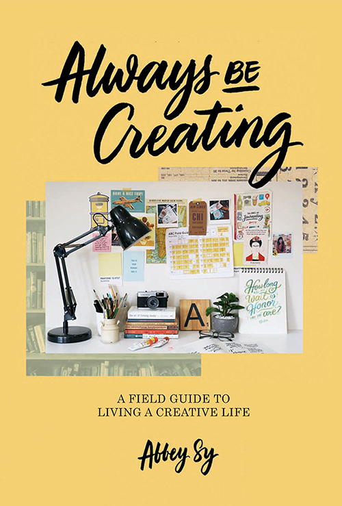 Always Be Creating: A Field Guide to Living a Creative Life by Abbey Sy ...