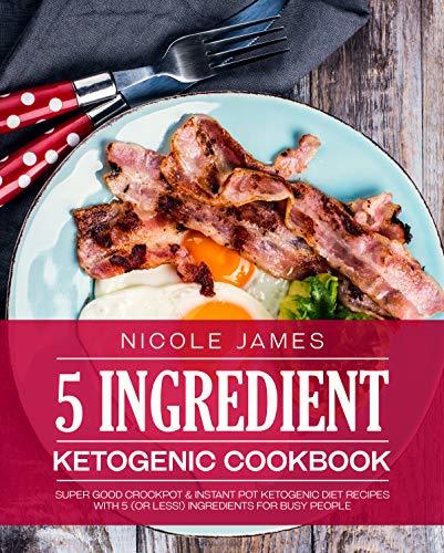 5 INGREDIENT KETOGENIC COOKBOOK: Super Good Crockpot & Instant Pot Ketogenic Diet Recipes with 5 ...