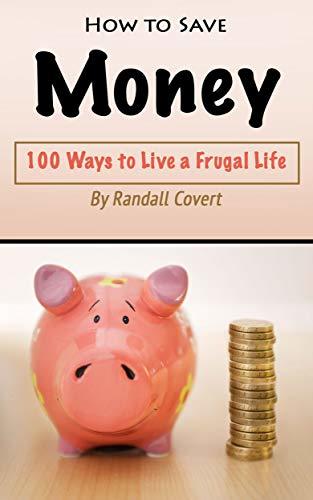 How to Save Money: 100 Ways to Live a Frugal Life by Randall Covert ...
