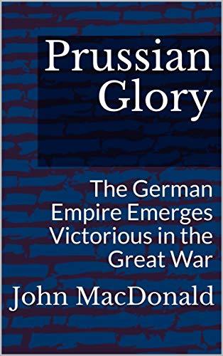 Prussian Glory: The German Empire Emerges Victorious in the Great War ...