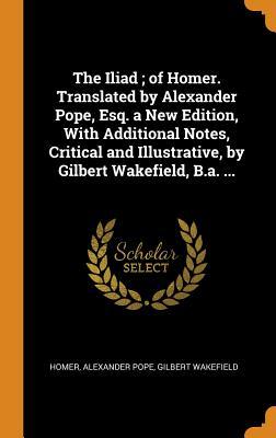 The Iliad ; of Homer. Translated by Alexander Pope, Esq. a New Edition ...