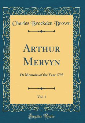 Arthur Mervyn, Vol. 1: Or Memoirs of the Year 1793 by Charles Brockden ...