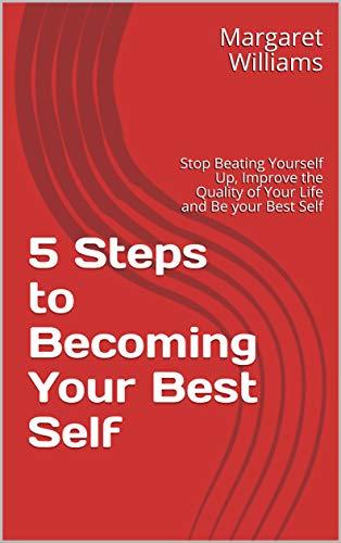 5 Steps to Becoming Your Best Self: Stop Beating Yourself Up, Improve ...