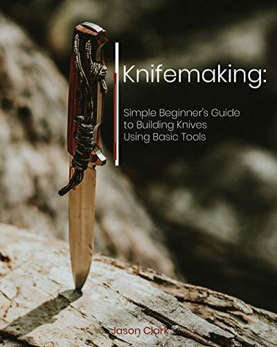 Knifemaking: Simple Beginner's Guide to Building Knives Using Basic Tools by Jason Clark | Goodreads