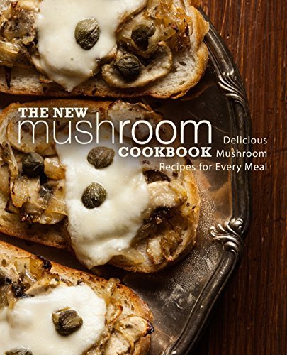 The New Mushroom Cookbook: Delicious Mushroom Recipes for Every Meal by ...
