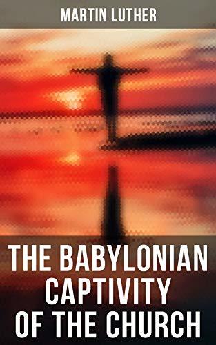 The Babylonian Captivity of the Church: A Theological Treatise by ...