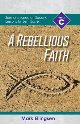 A Rebellious Faith: Cycle C Sermons Based on Second Lessons for Lent ...