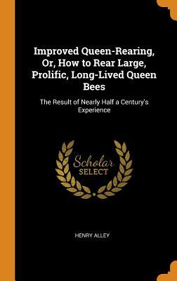 Improved Queen-Rearing, Or, How to Rear Large, Prolific, Long-Lived ...