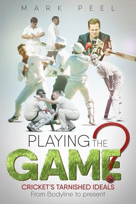 Playing the Game?: Cricket's Tarnished Ideals from Bodyline to the ...