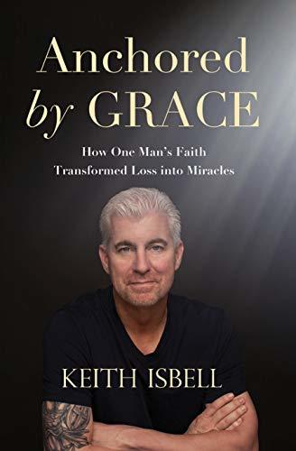 Anchored by Grace: How One Man's Faith Transformed Loss Into Miracles ...