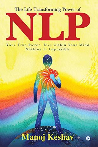 The Life Transforming power of NLP : Your true power lies within your mind. Nothing is ...