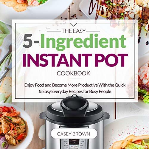 THE EASY 5-INGREDIENT INSTANT POT COOKBOOK: Enjoy Food and Become More ...