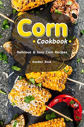 Corn Cookbook: Delicious & Easy Corn Recipes by Gordon Rock | Goodreads