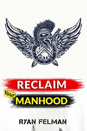 Reclaim Your Manhood by Ryan Felman | Goodreads
