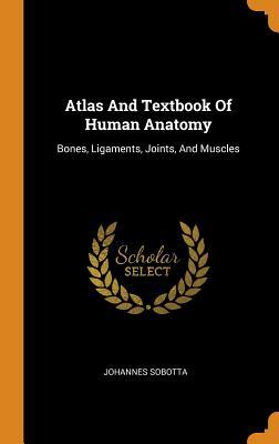 Atlas And Textbook Of Human Anatomy: Bones, Ligaments, Joints, And ...