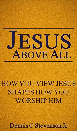 Jesus Above All: How We View Jesus Shapes How We Worship Him by Dennis ...
