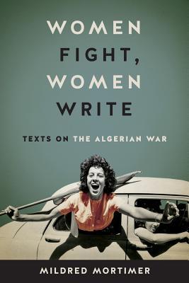 Women Fight, Women Write: Texts on the Algerian War by Mildred Mortimer ...