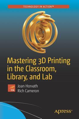 Mastering 3D Printing in the Classroom, Library, and Lab by Joan Horvath | Goodreads