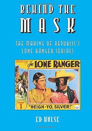 Behind the Mask: The Making of Republic's Lone Ranger Serials by Ed ...