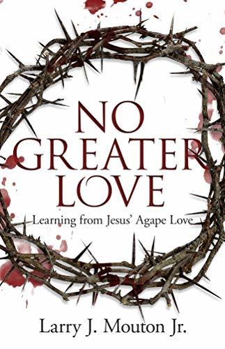 No Greater Love: Learning from Jesus’ Agape Love by Larry Mouton ...