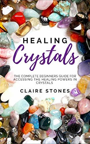 HEALING CRYSTALS: The Complete Beginners Guide for Accessing the ...