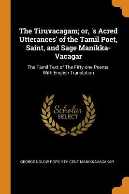 The Tiruvacagam; Or, 'Sacred Utterances' of the Tamil Poet, Saint, and ...