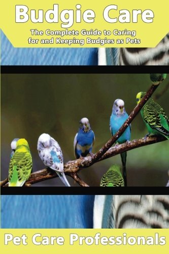Budgie Care: The Complete Guide to Caring for and Keeping Budgies as ...